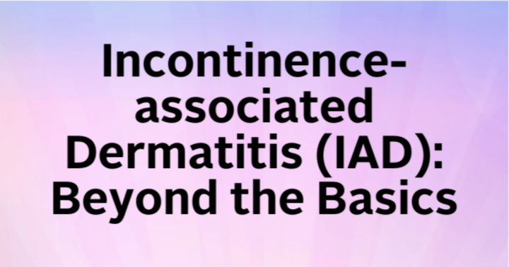 Incontinence-associated Dermatitis (IAD): Beyond the Basics